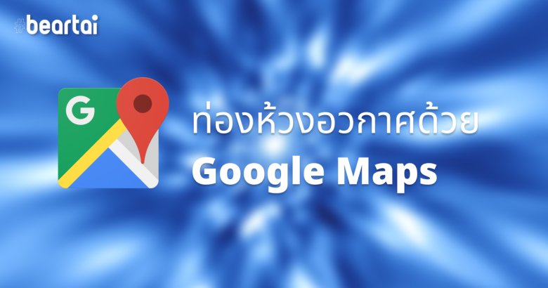 Google Maps เพิ่มลูกเล่น ท่องอวกาศในห้วงอวกาศแบบในหนังได้ - BT beartai